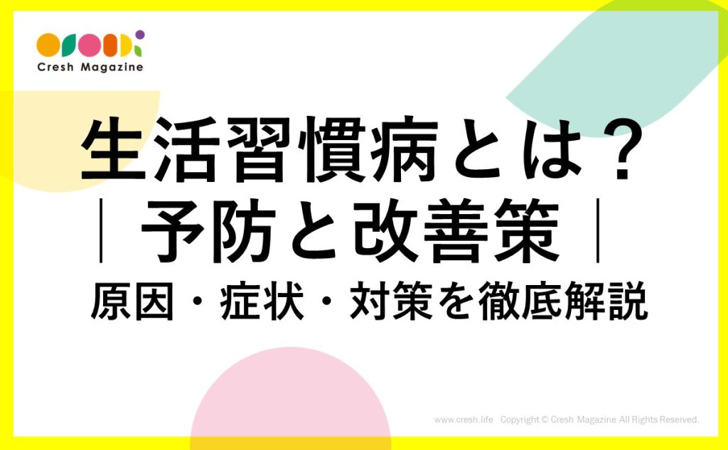 Cresh Magazine | 生活習慣病とは？｜予防と改善策｜原因・症状・対策を徹底解説