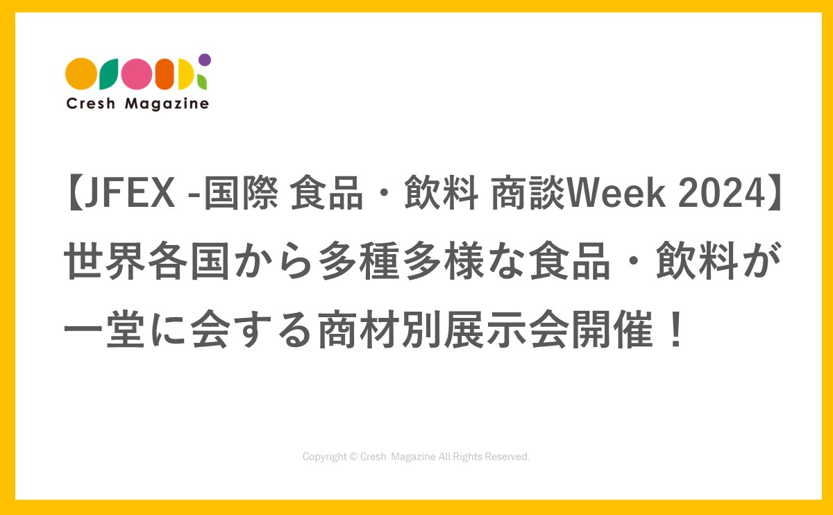 Cresh Magazine | 【JFEX -国際 食品・飲料 商談Week 2024 Summer】世界各国から多種多様な食品・飲料が一堂に会する商材別展示会開催！
