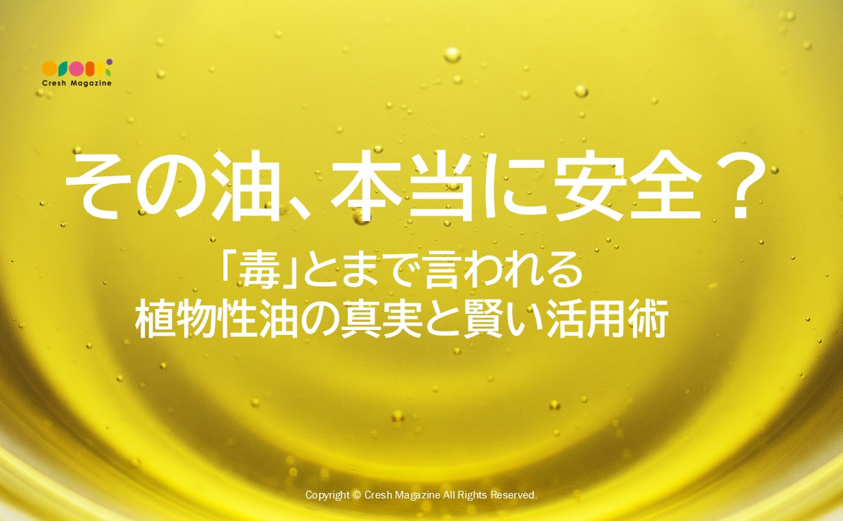 Cresh Magazine | その油、本当に安全？ 「毒」とまで言われる植物性油の真実と賢い活用術